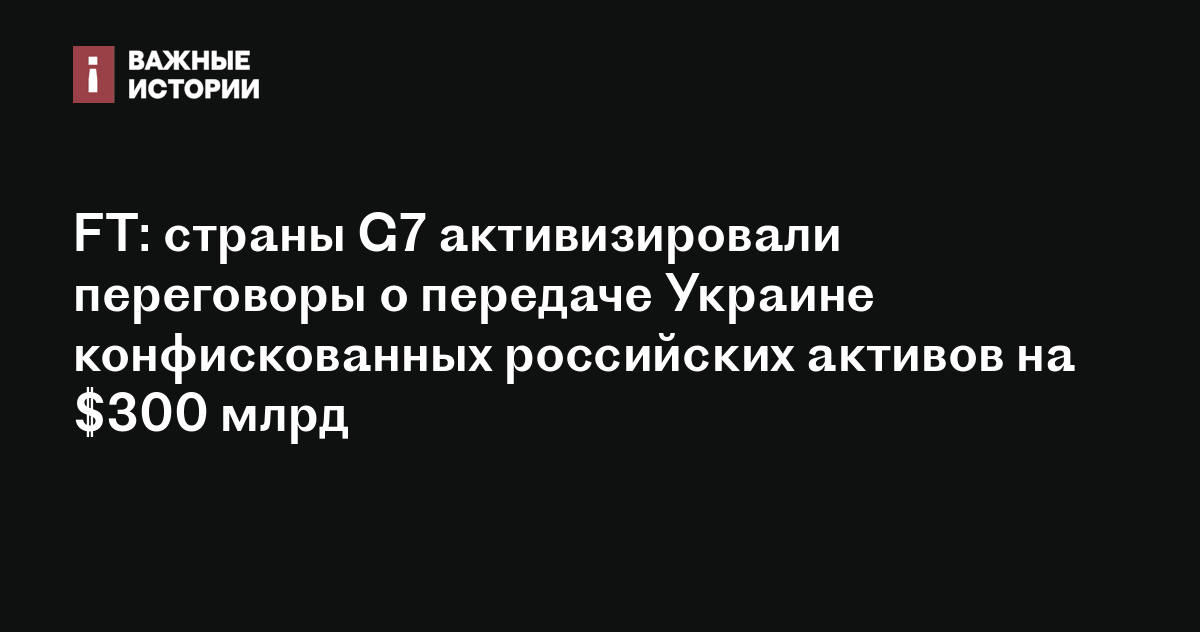 FT: страны G7 активизировали переговоры о передаче Украине конфискованных российских активов на ...