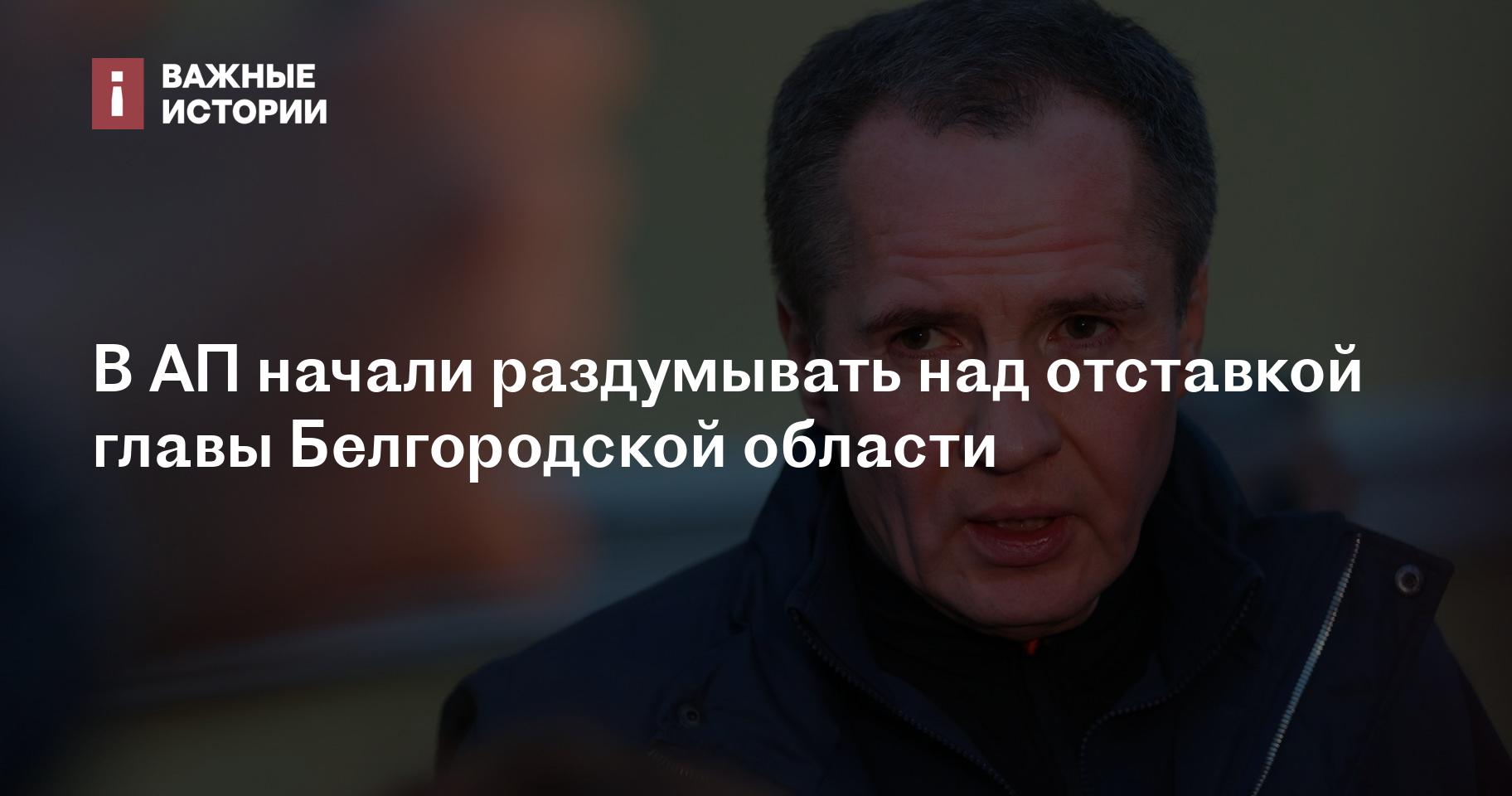 В АП начали раздумывать над отставкой главы Белгородской области