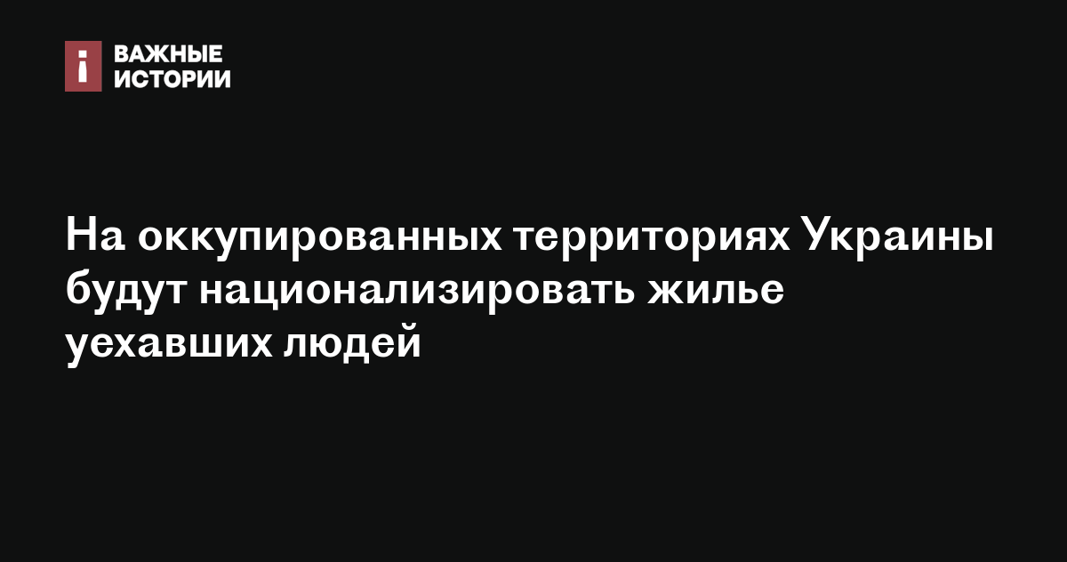 На оккупированных территориях Украины будут национализировать жилье уехавших людей