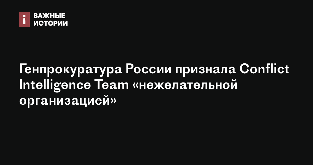 Генпрокуратура России признала Conflict Intelligence Team «нежелательной организацией»