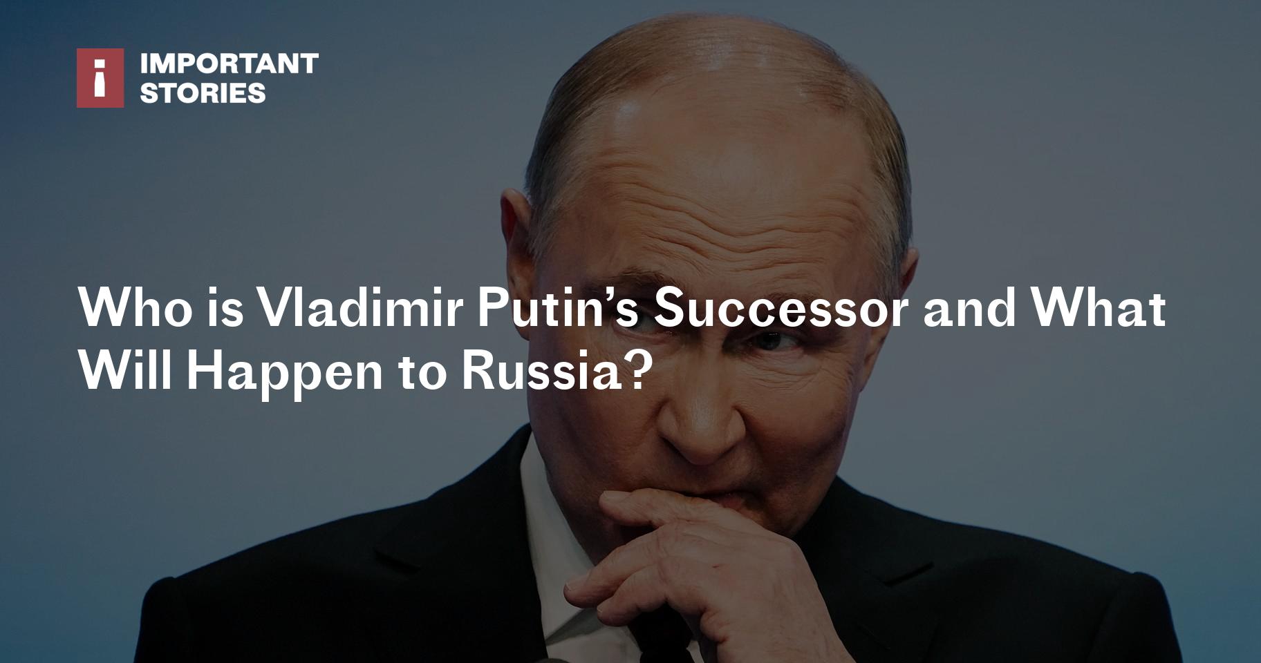 Who is Putin’s Successor and What Will Happen to Russia?